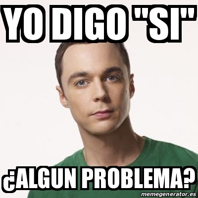 Meme Sheldon Cooper - YO DIGO "SI" Â¿ALGUN PROBLEMA? - 17326277