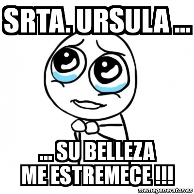 Meme Por favor - Srta. Ursula ... ... su belleza me estremece ...