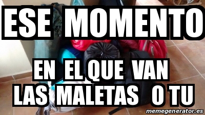 Meme Personalizado - ese momento en el que van las maletas o tu - 17327350
