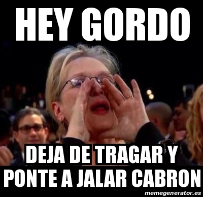 Meme Personalizado - Hey Gordo deja de tragar y ponte a jalar cabron ...