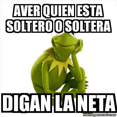 Meme Kermit the frog - aver quien esta soltero o soltera digan la neta ...