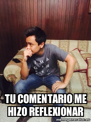 Meme Personalizado - Tu comentario me hizo reflexionar - 17362063