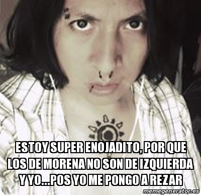 Meme Personalizado - estoy super enojadito, por que los de morena no ...