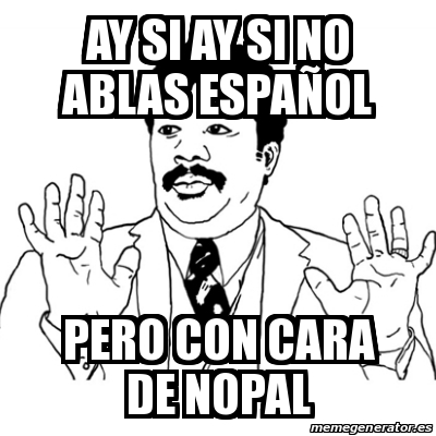 Meme Ay Si - Ay si ay si no ablas espaÃ±ol Pero con cara de nopal ...