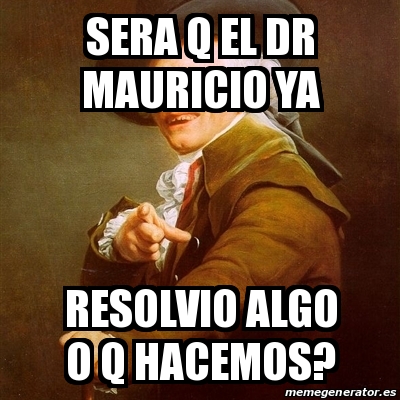Meme Joseph Ducreux - Sera q el dr mauricio ya Resolvio algo o q ...