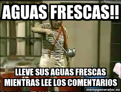 Meme Personalizado - AGUAS FRESCAS!! LLEVE SUS AGUAS FRESCAS MIENTRAS ...