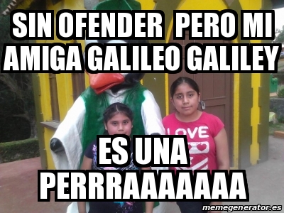 Meme Personalizado - sin ofender pero mi amiga galileo galiley es una ...
