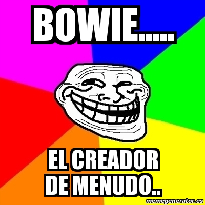 Meme Troll - Bowie..... el creador de menudo.. - 17389569