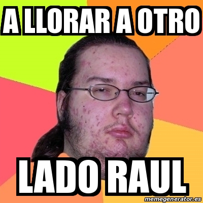 Meme Friki - a llorar a otro lado raul - 17391771