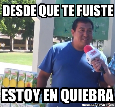 Meme Personalizado - desde que te fuiste estoy en quiebra - 17393599