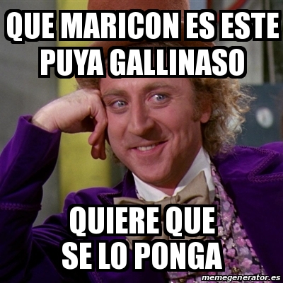 Meme Willy Wonka - QUE MARICON ES ESTE pUYA GALLINASO QUIERE QUE SE LO ...