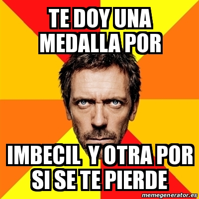 Meme House - te doy una medalla por imbecil y otra por si se te pierde ...
