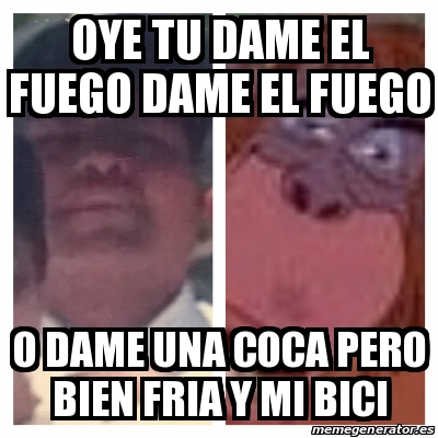 Meme Personalizado - oye tu dame el fuego dame el fuego o dame una coca ...