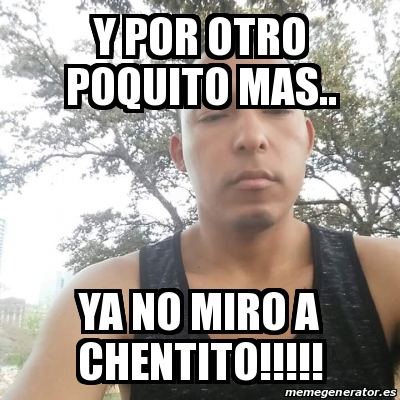 Meme Personalizado - y por otro poquito mas.. ya no miro a chentito ...