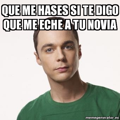 Meme Sheldon Cooper - que me hases si te digo que me eche a tu novia ...