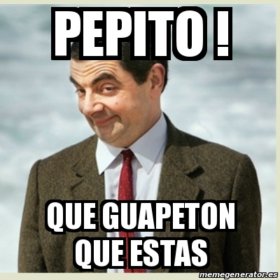 Meme Mr Bean - PEPITO ! Que guapeton que estas - 17442061