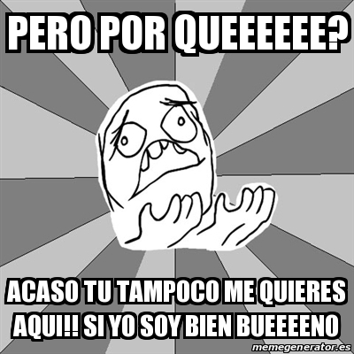 Meme Whyyy - pero por queeeeee? acaso tu tampoco me quieres aqui!! si ...
