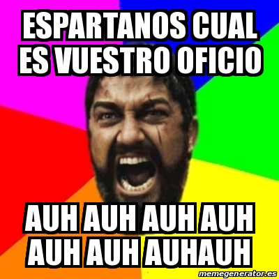 Meme Sparta - espartanos cual es vuestro oficio auh auh auh auh auh auh ...