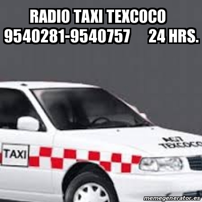 Meme Personalizado - Radio Taxi Texcoco 9540281-9540757 24 hrs. - 17478066