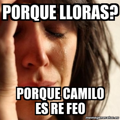 Meme Problems - Porque lloras? Porque camilo es re feo - 17482688
