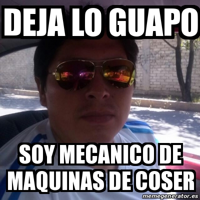 Meme Personalizado - deja lo guapo soy mecanico de maquinas de coser ...