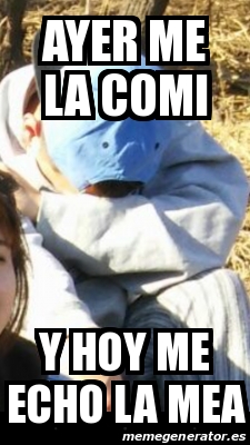 Meme Personalizado - ayer me la comi y hoy me echo la mea - 17497346