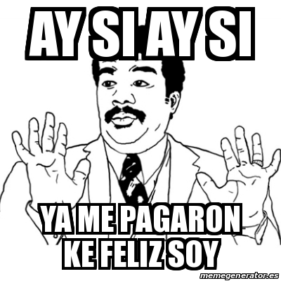 Meme Ay Si - ay si ay si ya me pagaron ke feliz soy - 17497712