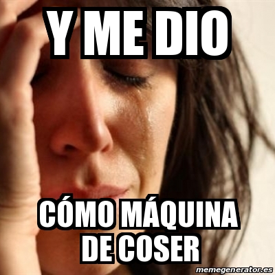 Meme Problems - Y me dio cómo máquina de coser - 17050580