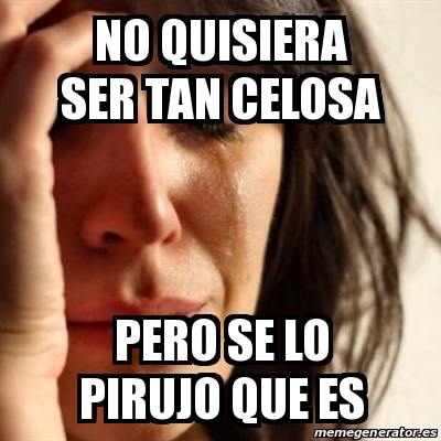Meme Problems - no quisiera ser tan celosa pero se lo pirujo que es ...