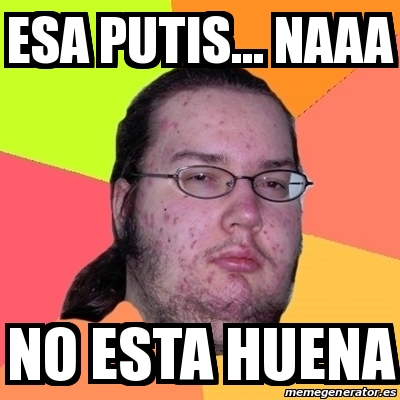 Meme Friki - esa putis... naaa no esta huena - 17502620