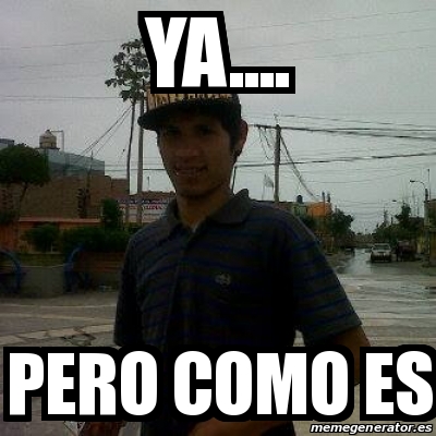 Meme Personalizado - ya.... pero como es - 17511759