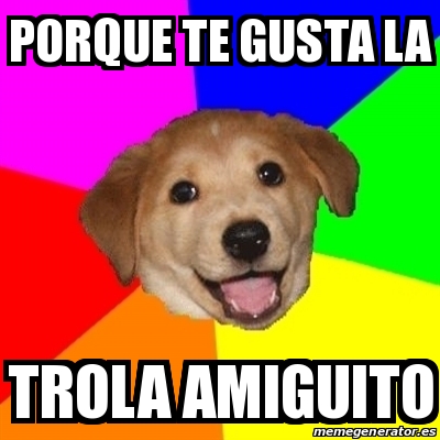 Meme Advice Dog - PORQUE TE GUSTA LA TROLA AMIGUITO - 17520378