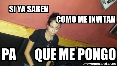 Meme Personalizado - SI YA SABEN COMO ME INVITAN PA QUE ME PONGO - 17522584