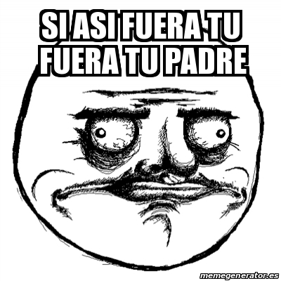 Meme Me Gusta - si asi fuera tu fuera tu padre - 17563481