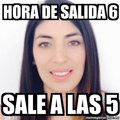 Meme Personalizado - hora de salida 6 sale a las 5 - 17563996