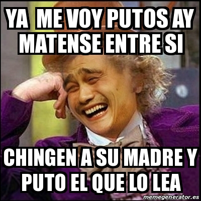 Meme Yao Wonka - ya me voy putos ay matense entre si chingen a su madre ...
