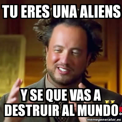 Meme Ancient Aliens - tu eres una aliens y se que vas a destruir al ...