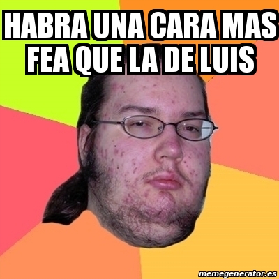 Meme Friki - habra una cara mas fea que la de Luis - 17063667