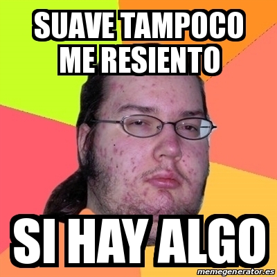 Meme Friki - suave tampoco me resiento si hay algo - 17601181