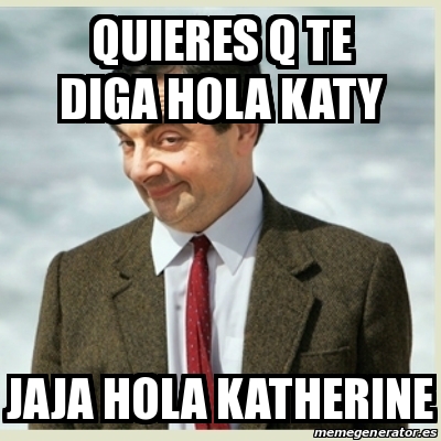 Meme Mr Bean - QUIERES Q TE DIGA HOLA KATY jaja hola katherine - 17605562