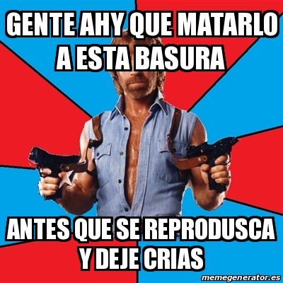 Meme Chuck Norris - Gente ahy que matarlo a esta basura antes que se ...
