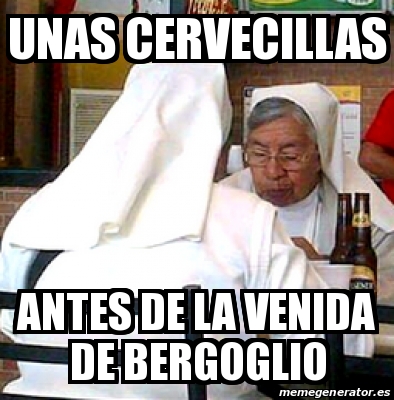 Meme Personalizado - Unas cervecillas antes de la venida de bergoglio ...