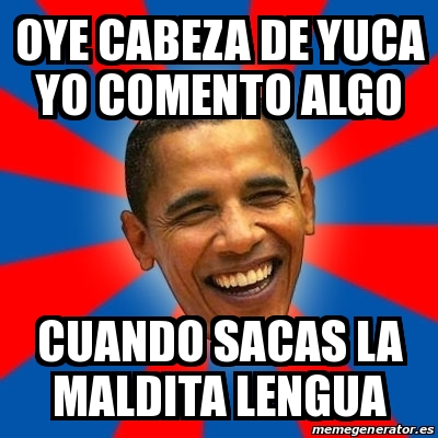 Meme Obama - oye cabeza de yuca yo comento algo cuando sacas la maldita ...