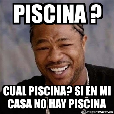 Meme Yo Dawg - Piscina ? Cual piscina? Si en mi casa no hay piscina ...