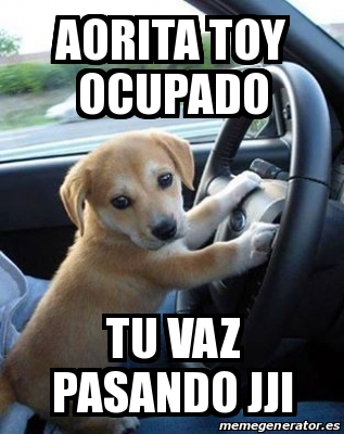 Meme Personalizado - aorita toy ocupado tu Vaz pasando jji - 17671247