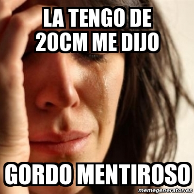 Meme Problems - la tengo de 20cm me dijo gordo mentiroso - 17677362