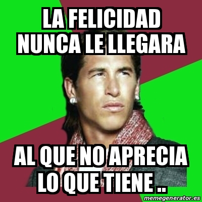 Meme Sergio Ramos - la felicidad nunca le llegara al que no aprecia lo ...
