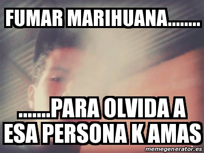 Meme Personalizado - fumar marihuana........ .......para olvida a esa ...