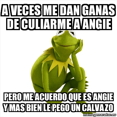 Meme Kermit the frog - A veces me dan ganas de culiarme a angie Pero me ...