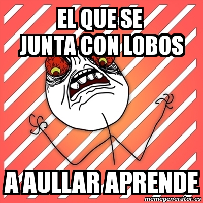 Meme I Hate - EL QUE SE JUNTA CON LOBOS A AULLAR APRENDE - 17688976